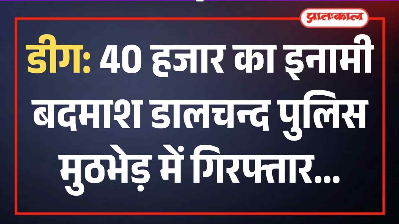 डीग: 40 हजार का इनामी बदमाश डालचन्द पुलिस मुठभेड़ में गिरफ्तार | Deeg ...