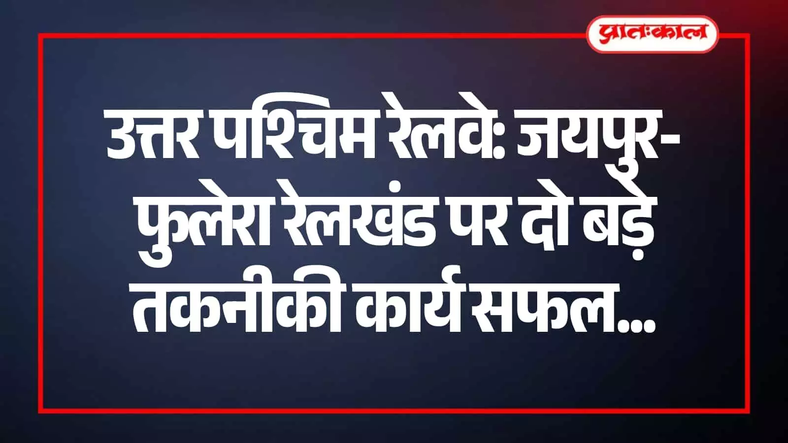 उत्तर पश्चिम रेलवे: जयपुर-फुलेरा रेलखंड पर दो बड़े तकनीकी कार्य सफल ...
