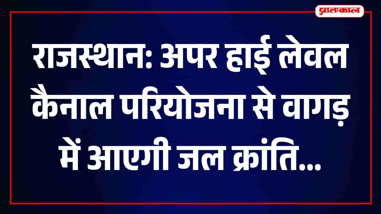 राजस्थान: अपर हाई लेवल कैनाल परियोजना से वागड़ में आएगी जल क्रांति ...