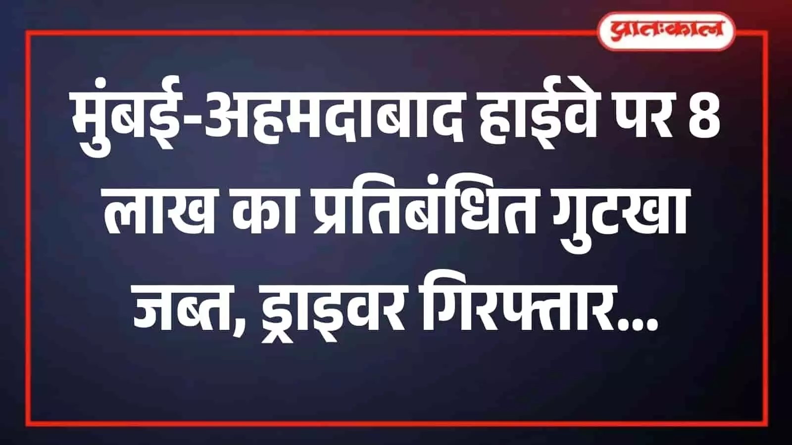 मुंबई-अहमदाबाद हाईवे पर 8 लाख का प्रतिबंधित गुटखा जब्त, ड्राइवर ...