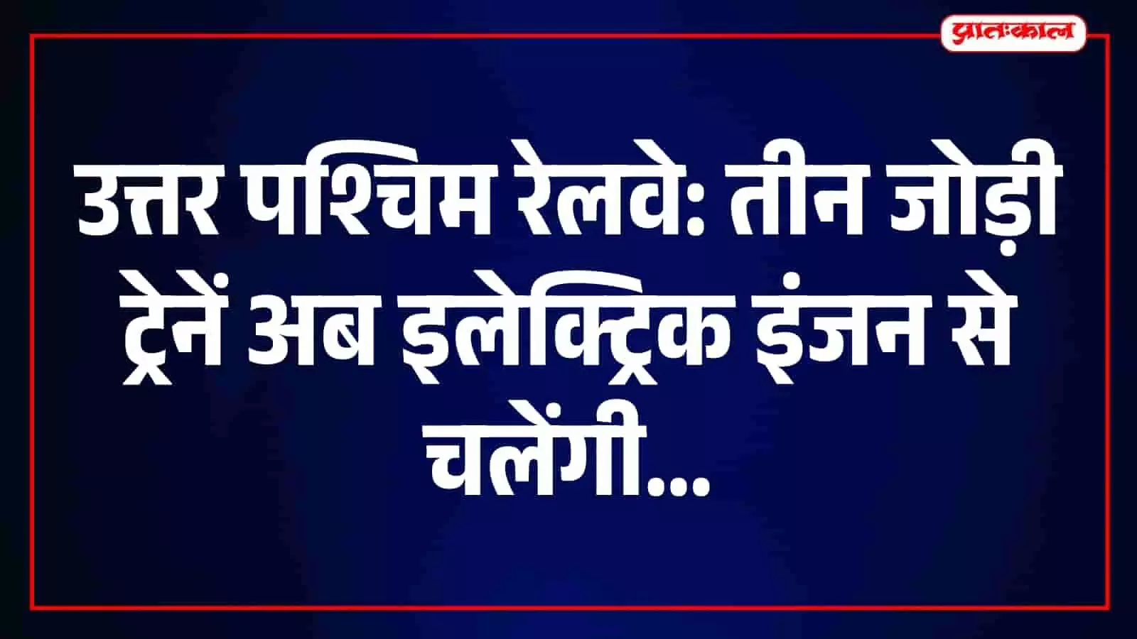 उत्तर पश्चिम रेलवे की सौगात: अब इलेक्ट्रिक इंजन से दौड़ेंगी ये तीन ...