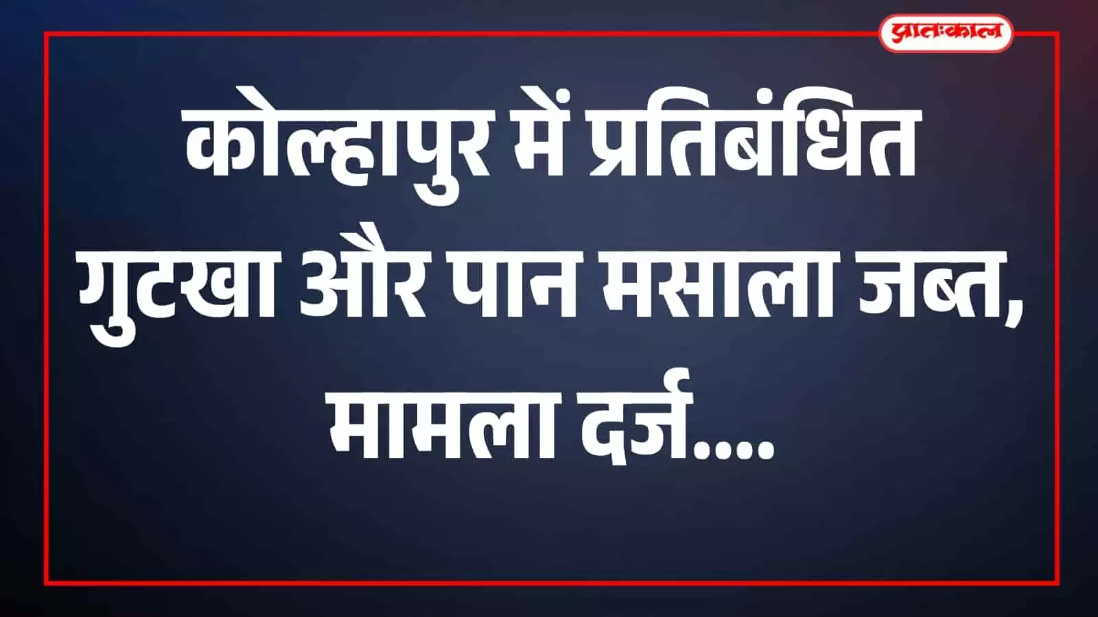 कोल्हापुर में प्रतिबंधित गुटखा और पान मसाला का अवैध जखीरा जब्त ...