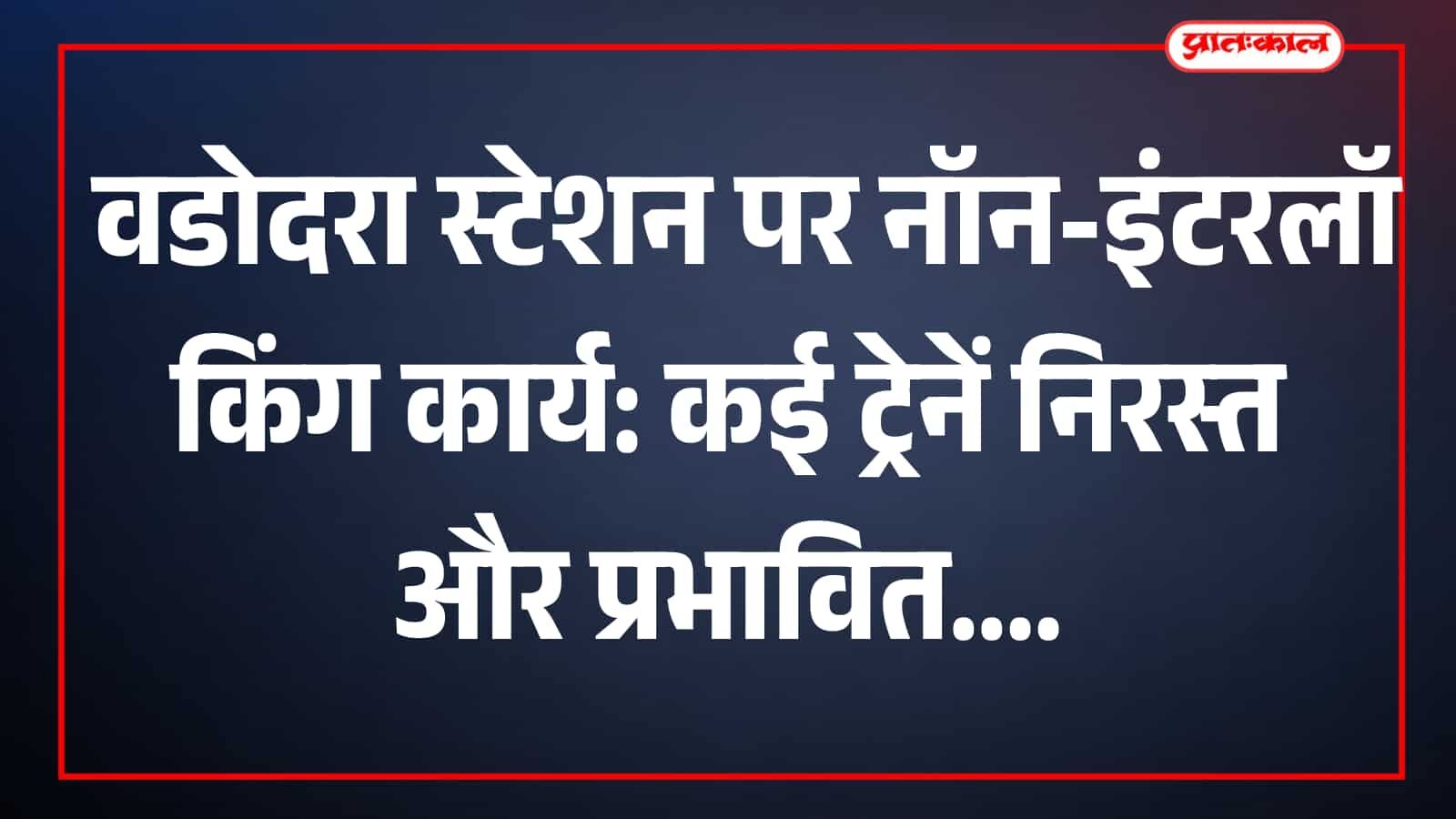 वडोदरा स्टेशन पर नॉन-इंटरलॉकिंग कार्य: कई ट्रेनें निरस्त और प्रभावित ...