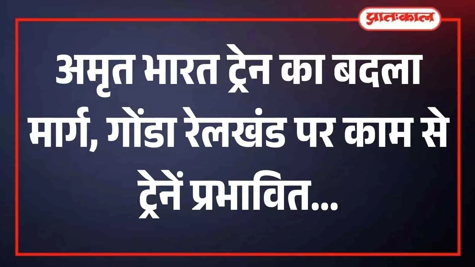 अमृत भारत ट्रेन का बदला मार्ग, गोंडा रेलखंड पर काम से ट्रेनें प्रभावित ...